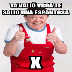 Meme Personalizado - Ya valió vrga te salio una espantosa X - 33155129