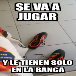 Meme Personalizado - Se va a jugar Y le tienen solo en la banca - 33155414