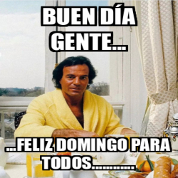 Meme Personalizado - Buen día gente... ...feliz domingo para todos ...