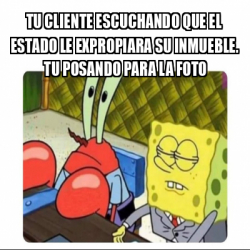 Meme Personalizado - tu cliente escuchando que el estado le expropiara ...