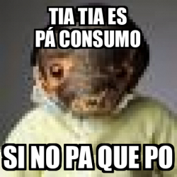 Meme Personalizado - tia tia es pá consumo si no pa que po - 33157095