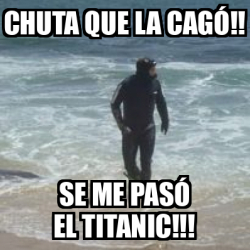 Meme Personalizado - chuta que la cagó!! se me pasó el titanic ...