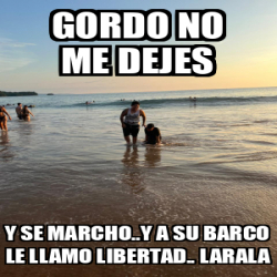 Meme Personalizado - Gordo no me dejes Y se marcho..y a su barco le ...