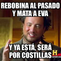 Meme Ancient Aliens - Rebobina al pasado y mata a Eva Y ya está, será ...