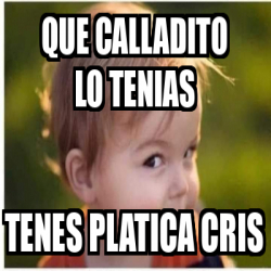 Meme Personalizado - Que calladito lo tenias Tenes platica cris - 33158348