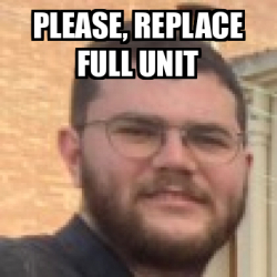 Meme Personalizado - PLEASE, REPLACE FULL UNIT - 33159876