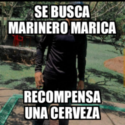 Meme Personalizado - Se busca marinero marica Recompensa una cerveza ...