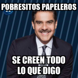 Meme Personalizado - Pobresitos papeleros Se creen todo lo que digo ...