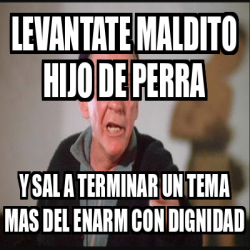 Meme Personalizado - Levantate maldito hijo de perra y sal a terminar ...