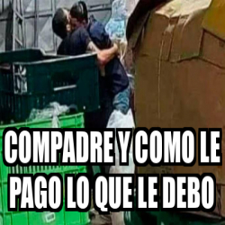 Meme Personalizado - Compadre y como le pago lo que le debo - 33163974