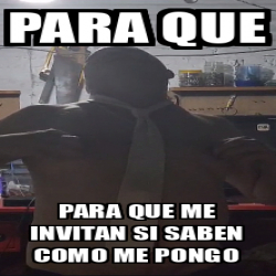 Meme Personalizado - Para que para que me invitan si saben como me ...