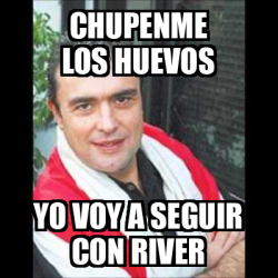Meme Personalizado - chupenme los huevos yo voy a seguir con river ...
