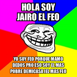 Meme Troll - Hola soy jairo el feo Yo soy feo porque mamo dedos pro eso ...