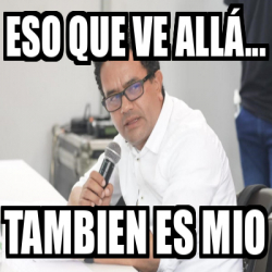 Meme Personalizado - ESO QUE VE ALLÁ... tambien es mio - 33166150