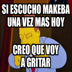 Meme Personalizado - si escucho makeba una vez mas hoy creo que voy a ...