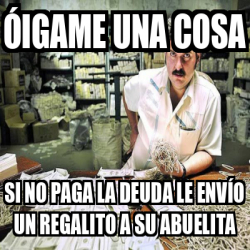 Meme Personalizado - Óigame una cosa Si no paga la deuda le envío un ...