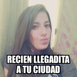 Meme Personalizado - Recien llegadita a tu ciudad - 33169407