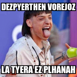 Meme Personalizado - Dezpyerthen vorejoz La tyera ez plhanah - 33169702
