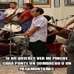 Meme Personalizado - Si no quieres ver mi pinche cara ponte un sombrero ...