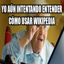 Meme Personalizado - Yo aún intentando entender cómo usar wikipedia ...