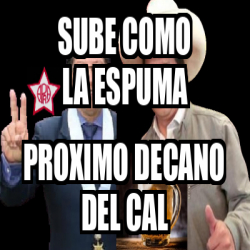 Meme Personalizado - SUBE COMO LA ESPUMA PROXIMO DECANO DEL CAL - 33171239