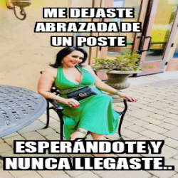 Meme Personalizado - Me dejaste abrazada de un poste Esperándote y ...
