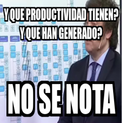 Meme Personalizado - y que productividad tienen? y que han generado? no ...