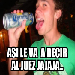 Meme Personalizado - Asi le va a decir al juez Jajaja.. - 33172682