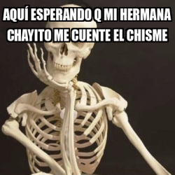 Meme Personalizado - Aquí esperando q mi hermana Chayito me cuente el ...