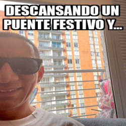 Meme Personalizado - DESCANSANDO UN PUENTE FESTIVO Y... - 33175361