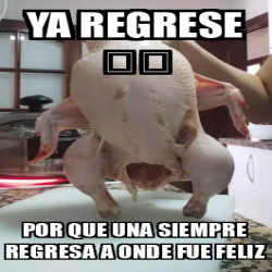Meme Personalizado - Ya regrese ️ Por que una siempre regresa a onde ...