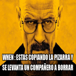 Meme Personalizado - when : estas copiando la pizarra y se levanta un ...