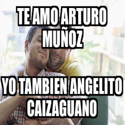 Meme Personalizado - Te amo Arturo Muñoz Yo tambien angelito Caizaguano ...