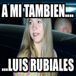 Meme Personalizado - A mi tambien.... ...Luis Rubiales - 33178391