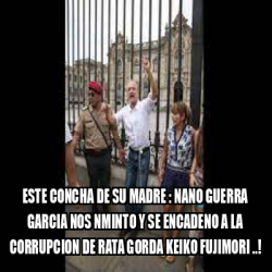 Meme Personalizado - ESTE CONCHA DE SU MADRE : NANO GUERRA GARCIA NOS ...