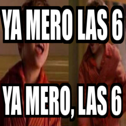 Meme Personalizado - ya mero las 6 ya mero, las 6 - 33179130