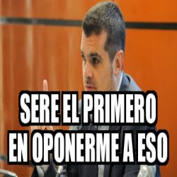 Meme Personalizado - SERE EL PRIMERO EN OPONERME A ESO - 33180181