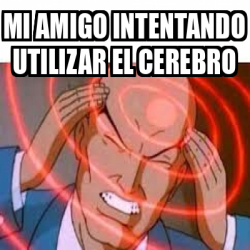 Meme Personalizado - mi amigo intentando utilizar el cerebro - 33182010