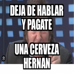 Meme Personalizado - deja de hablar y pagate una cerveza hernan - 33185146