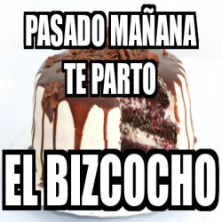 Meme Personalizado - Pasado mañana te parto El bizcocho - 33185251