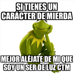 Meme Kermit the frog - Si tienes un carácter de mierda Mejor aléjate de ...
