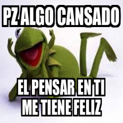 Meme Personalizado - pz algo cansado el pensar en ti me tiene feliz ...