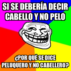 Meme Troll - Si Se Debería Decir Cabello Y No Pelo ¿Por Qué Se Dice ...