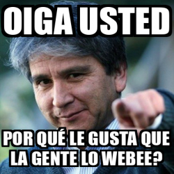 Meme Personalizado - Oiga usted Por qué le gusta que la gente lo webee ...