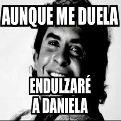 Meme Personalizado - Aunque me duela endulzaré a Daniela - 33189845