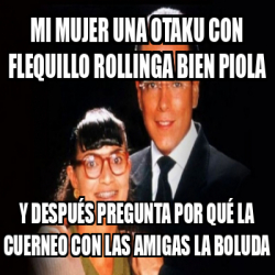 Meme Personalizado - Mi mujer una otaku con flequillo rollinga bien ...