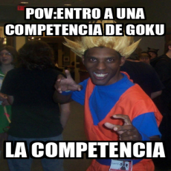 Meme Personalizado - POV:entro a una competencia de goku la competencia ...