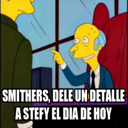 Meme Personalizado - Smithers, dele un detalle a Stefy el dia de hoy ...
