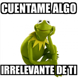 Meme Kermit the frog - cuentame algo irrelevante de ti - 33191067