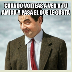 Meme Mr Bean - Cuando volteas a ver a tu amiga y pasa el que le gusta ...